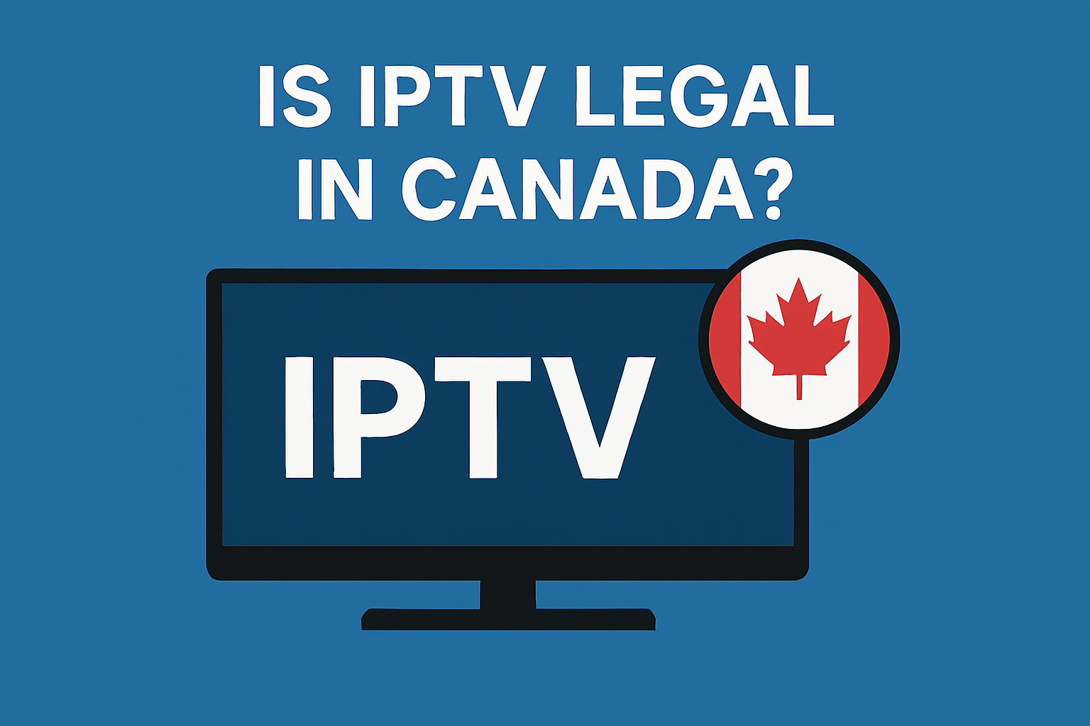 Is IPTV Legal in Canada? Your Complete Legal Guide for 2025 🇨🇦